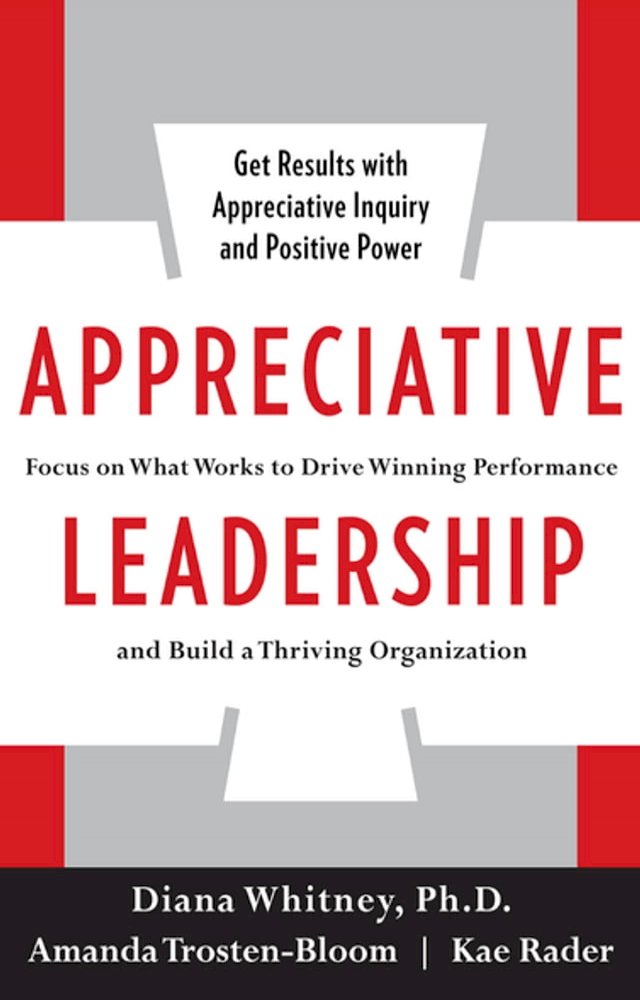 Appreciative Leadership: Focus on What Works to Drive Winning ...